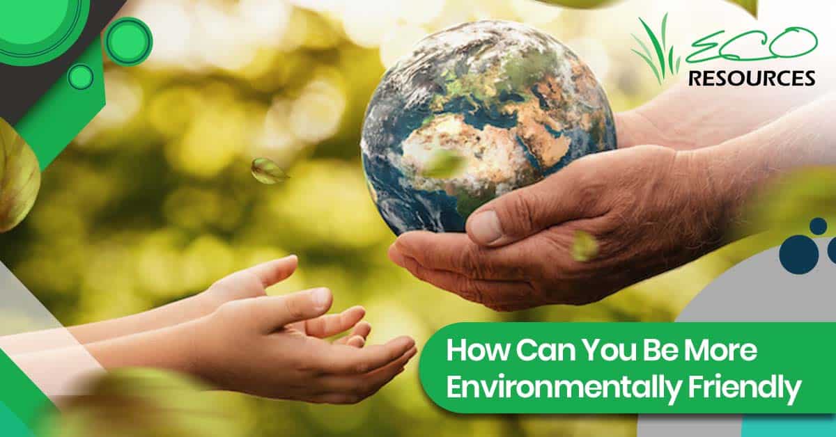 How Can You Be More Environmentally Friendly - Eco Resources